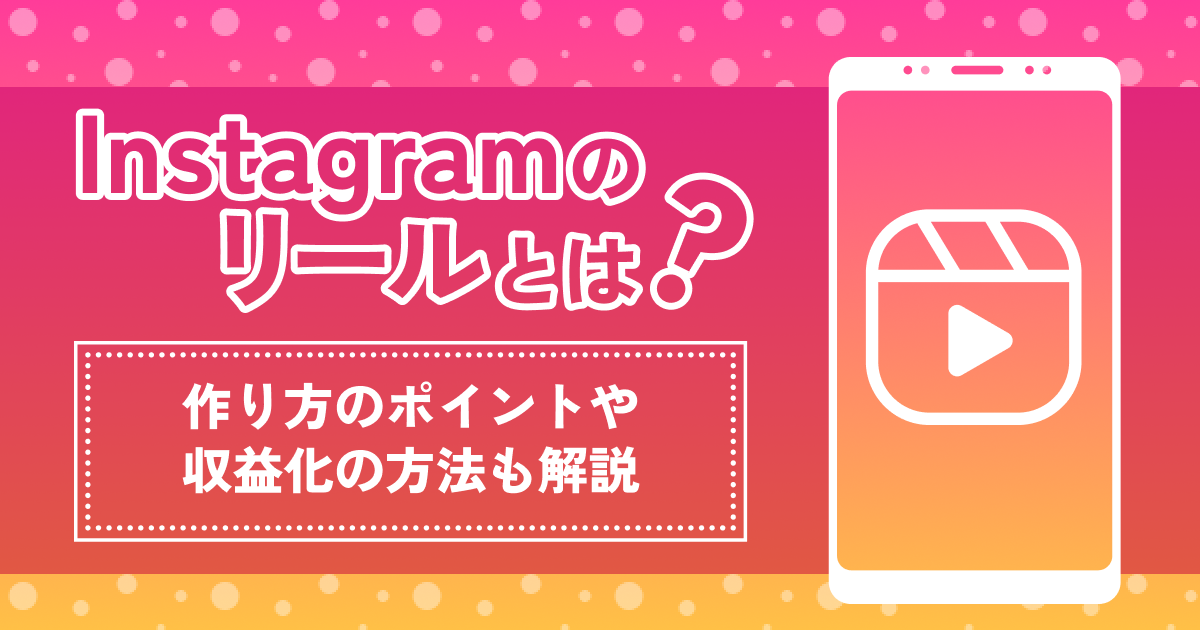 Instagramのリールとは？作り方のポイントや収益化の方法も解説