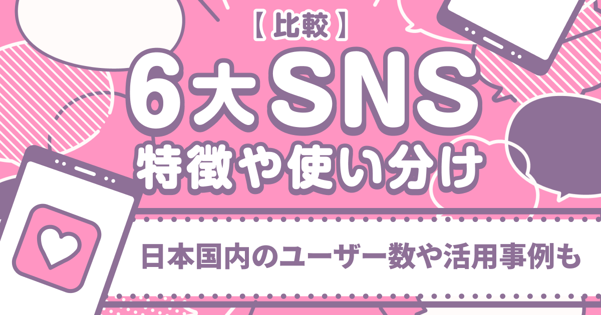 【比較】6大SNSの特徴や使い分け｜日本国内のユーザー数や活用事例も